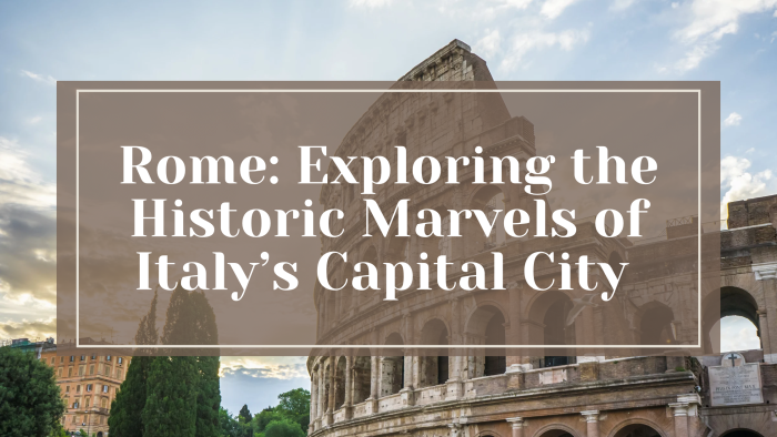 Rome: Exploring the Historic Marvels of Italy's Capital City - Travel ...